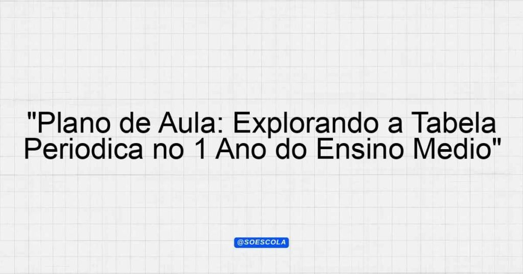 Plano De Aula Explorando A Tabela Periódica No 1º Ano Do Ensino Médio