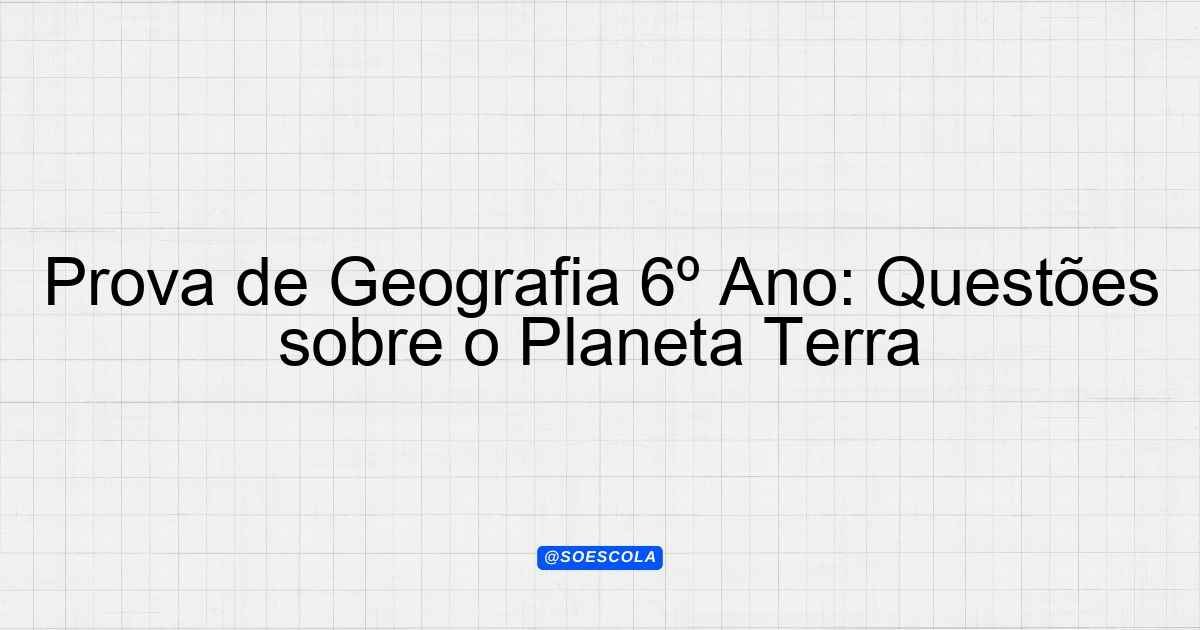 Prova de Geografia 6º Ano: Questões sobre o Planeta Terra - Planejamentos de Aula - BNCC
