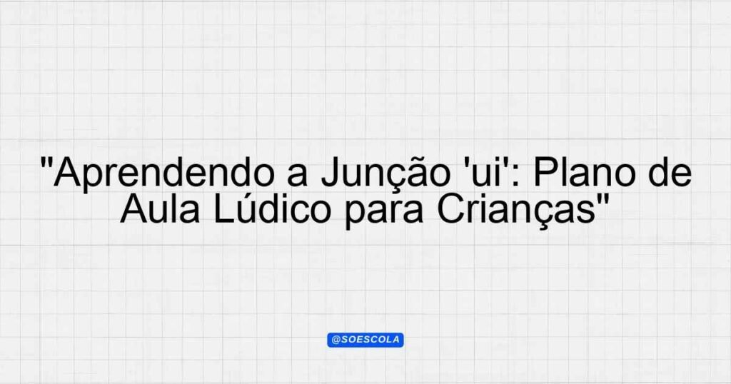 "Aprendendo a Junção 'ui': Plano de Aula Lúdico para Crianças ...