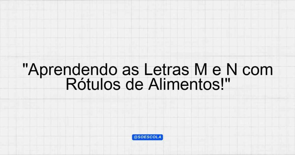 "Aprendendo as Letras M e N com Rótulos de Alimentos!" - Planejamentos ...
