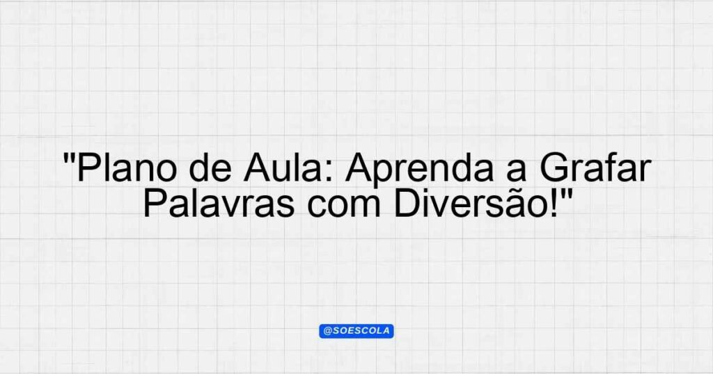 "Plano de Aula: Aprenda a Grafar Palavras com Diversão ...