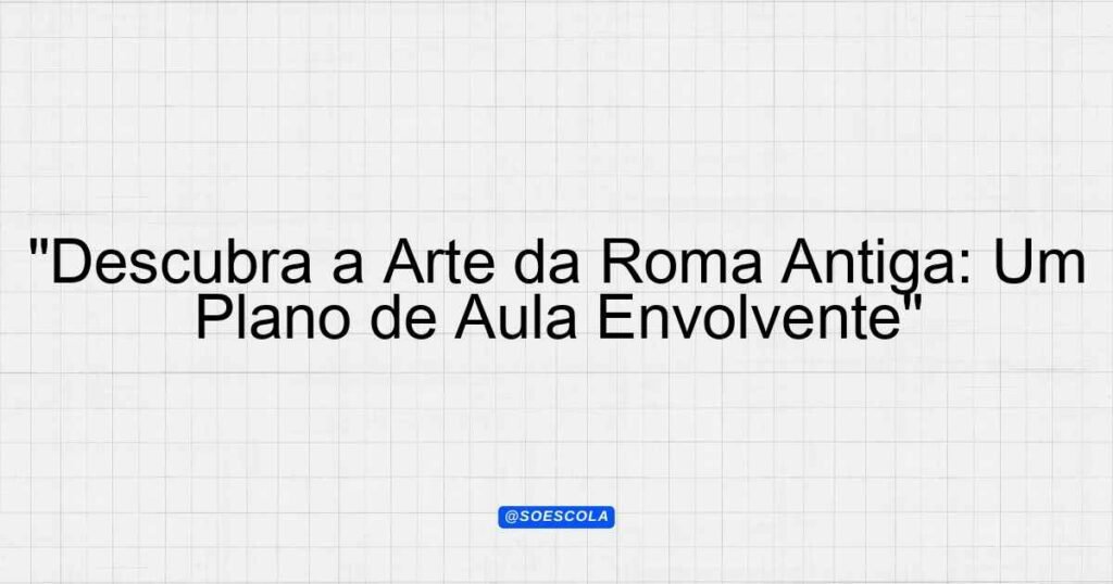 "Descubra a Arte da Roma Antiga: Um Plano de Aula Envolvente ...