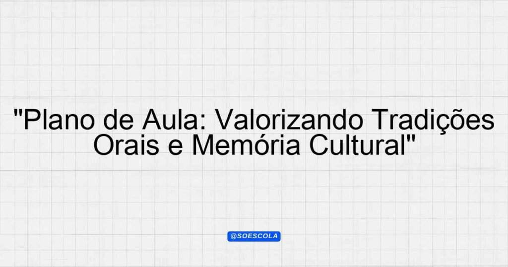 "Plano de Aula: Valorizando Tradições Orais e Memória Cultural ...