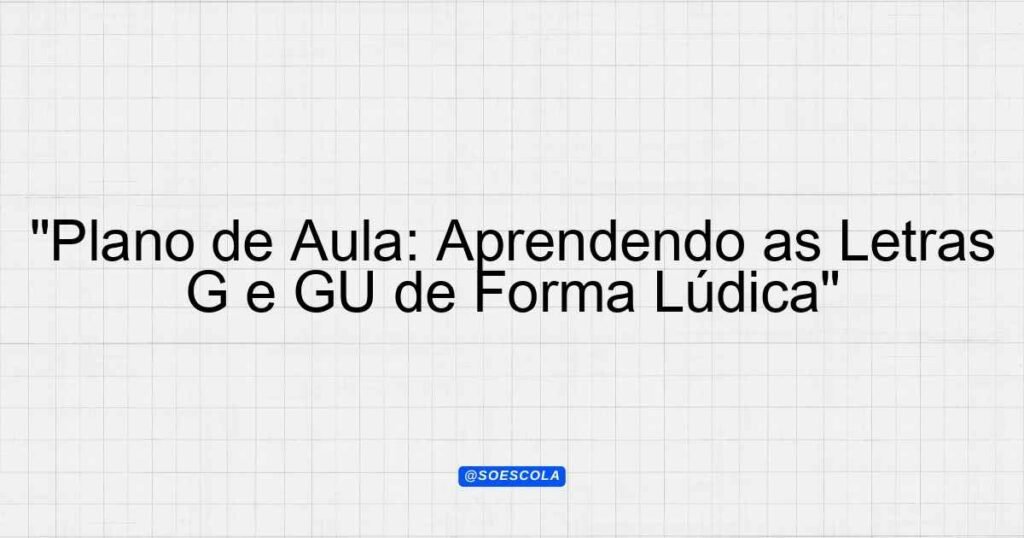 "Plano de Aula: Aprendendo as Letras G e GU de Forma Lúdica" - Planejamentos de Aula - BNCC