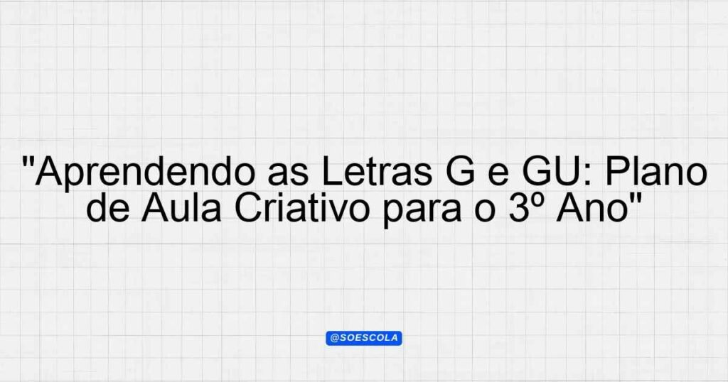 "Aprendendo as Letras G e GU: Plano de Aula Criativo para o 3º Ano" - Planejamentos de Aula - BNCC