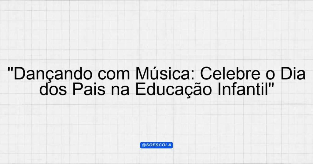 "Dançando com Música: Celebre o Dia dos Pais na Educação Infantil ...