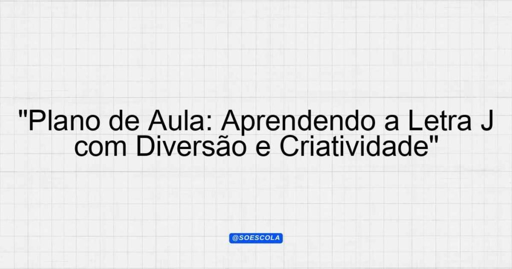 "Plano de Aula: Aprendendo a Letra J com Diversão e Criatividade ...