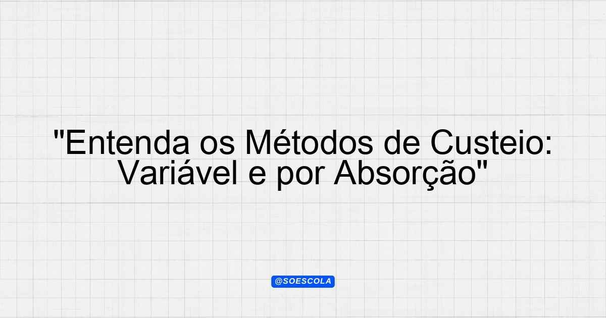 "Entenda os Métodos de Custeio: Variável e por Absorção ...