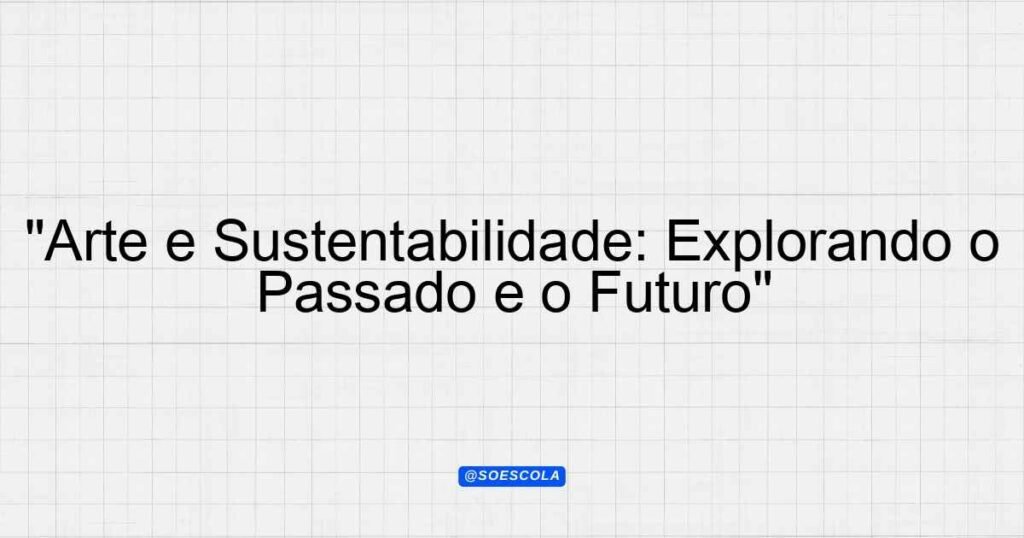 "Arte e Sustentabilidade: Explorando o Passado e o Futuro ...