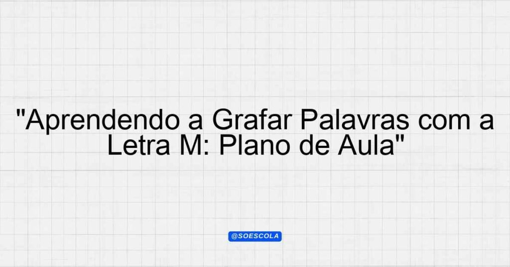 "Aprendendo a Grafar Palavras com a Letra M: Plano de Aula ...
