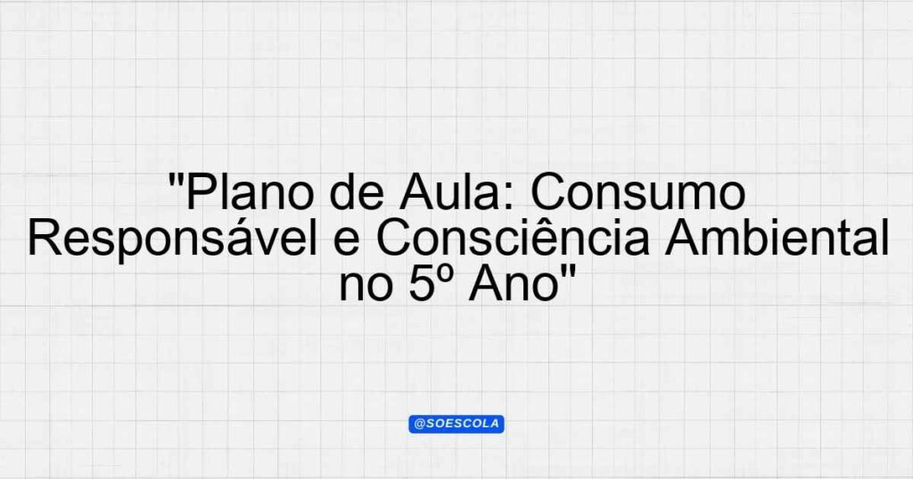 "Plano de Aula: Consumo Responsável e Consciência Ambiental no 5º Ano ...