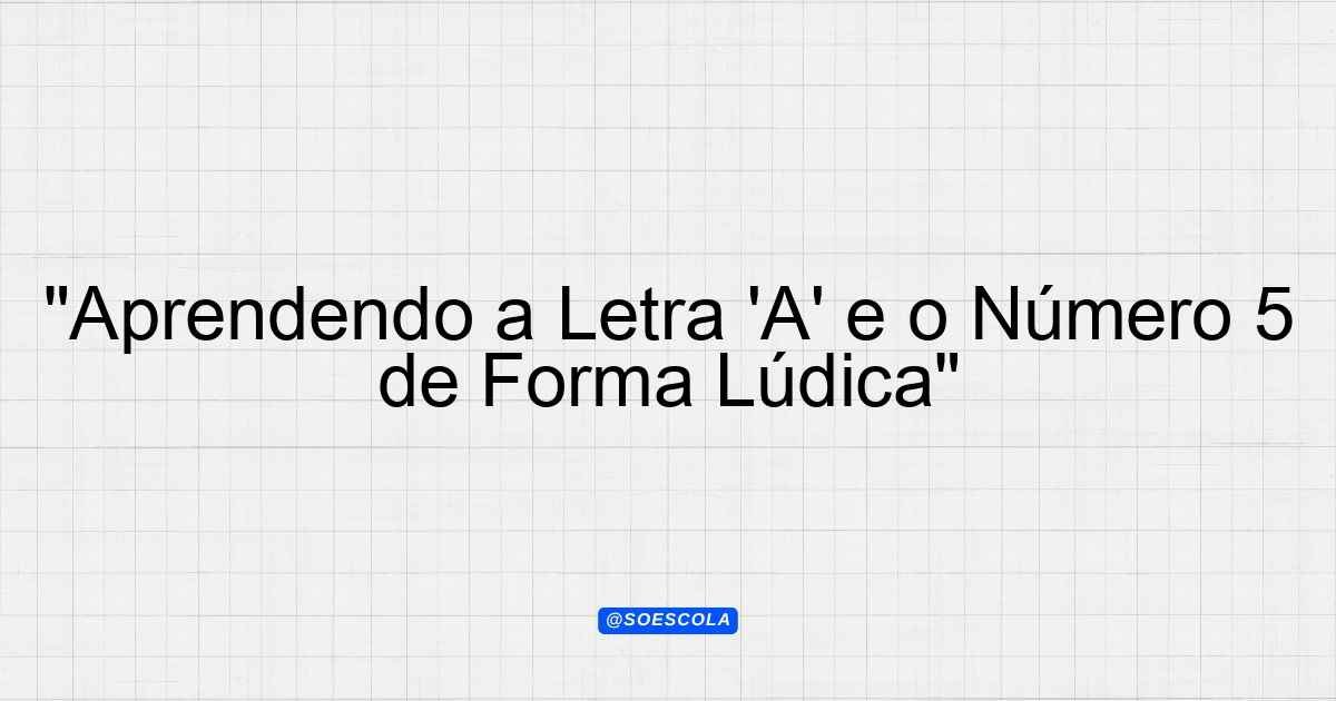 "Aprendendo a Letra 'A' e o Número 5 de Forma Lúdica" - Planejamentos ...