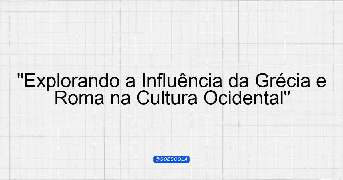 "Explorando a Influência da Grécia e Roma na Cultura Ocidental ...