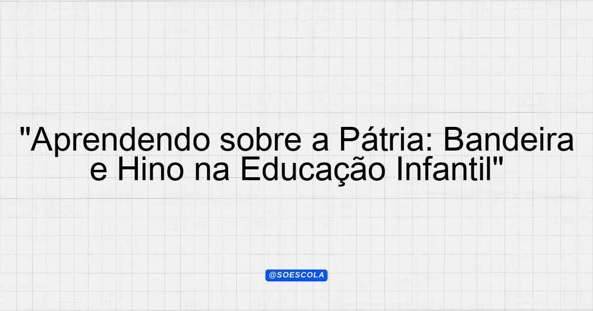 "Aprendendo sobre a Pátria: Bandeira e Hino na Educação Infantil ...