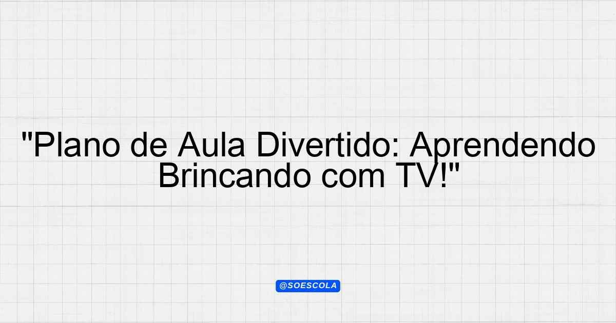"Plano de Aula Divertido: Aprendendo Brincando com TV!" - Planejamentos ...