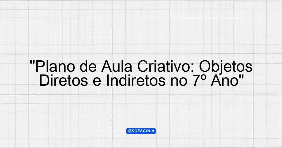 "Plano de Aula Criativo: Objetos Diretos e Indiretos no 7º Ano" - Planejamentos de Aula - BNCC