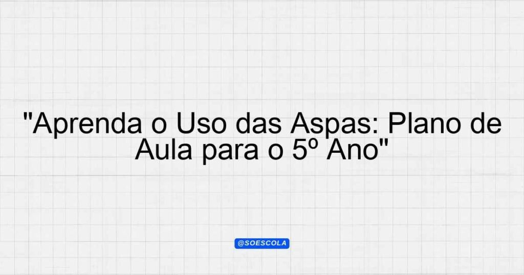 "Aprenda o Uso das Aspas: Plano de Aula para o 5º Ano" - Planejamentos de Aula - BNCC