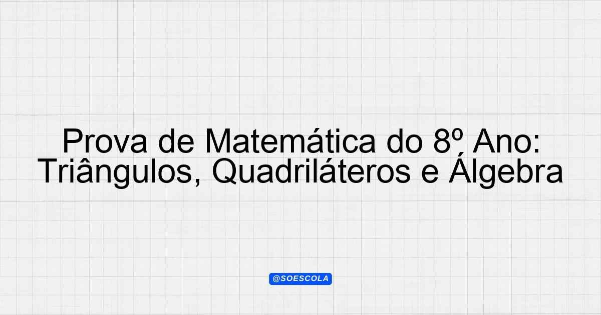 Prova De Matemática Do 8º Ano Triângulos Quadriláteros E álgebra