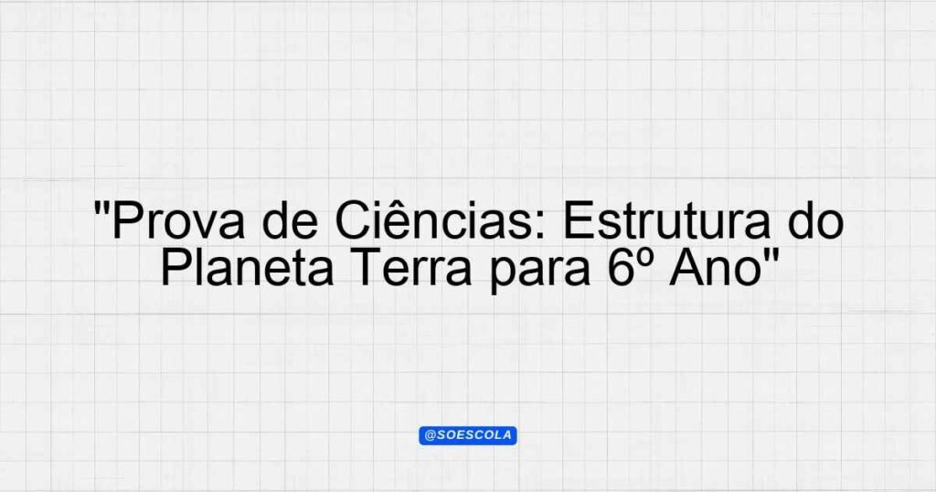 "Prova de Ciências: Estrutura do Planeta Terra para 6º Ano" - Planejamentos de Aula - BNCC