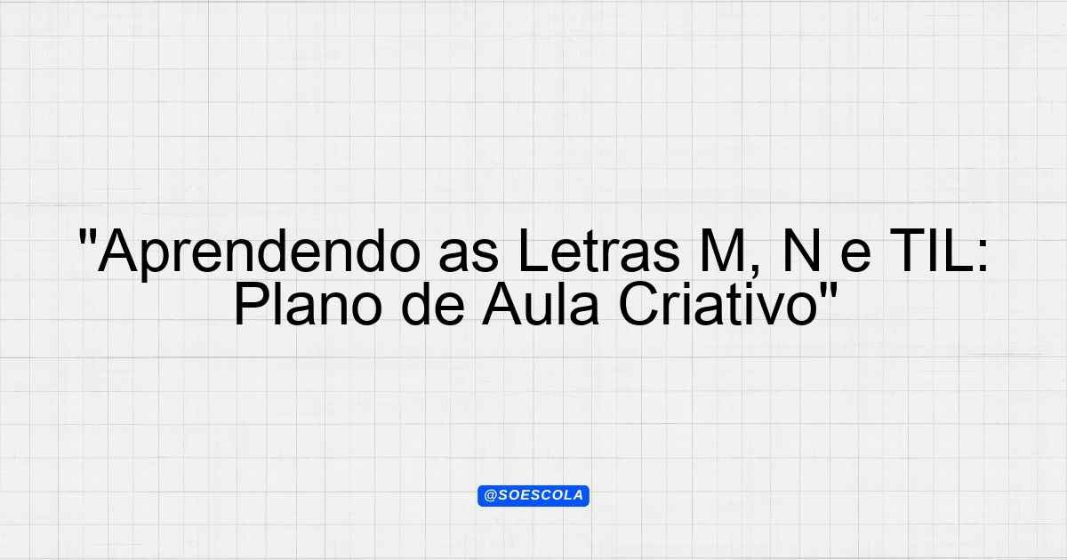 "Aprendendo as Letras M, N e TIL: Plano de Aula Criativo ...