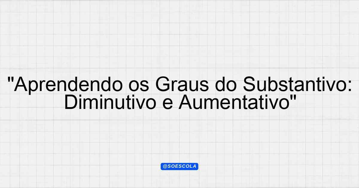 "Aprendendo os Graus do Substantivo: Diminutivo e Aumentativo ...