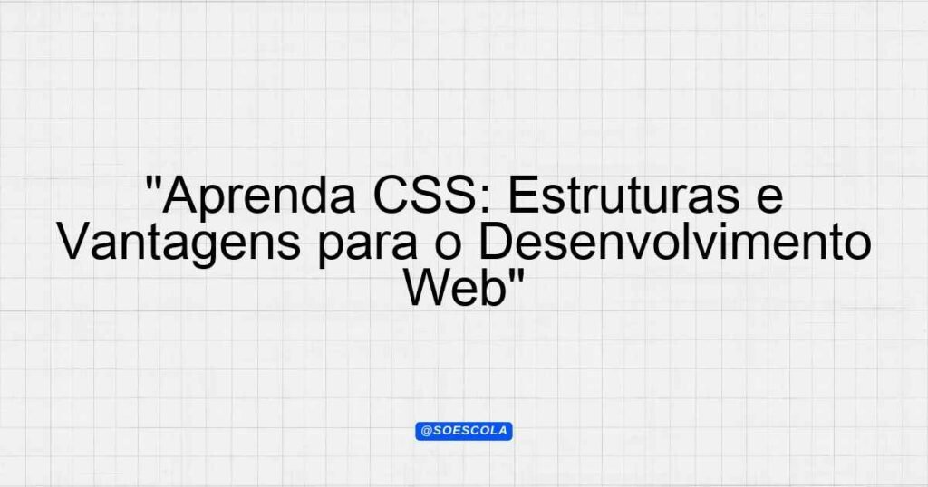 "Aprenda CSS: Estruturas e Vantagens para o Desenvolvimento Web ...