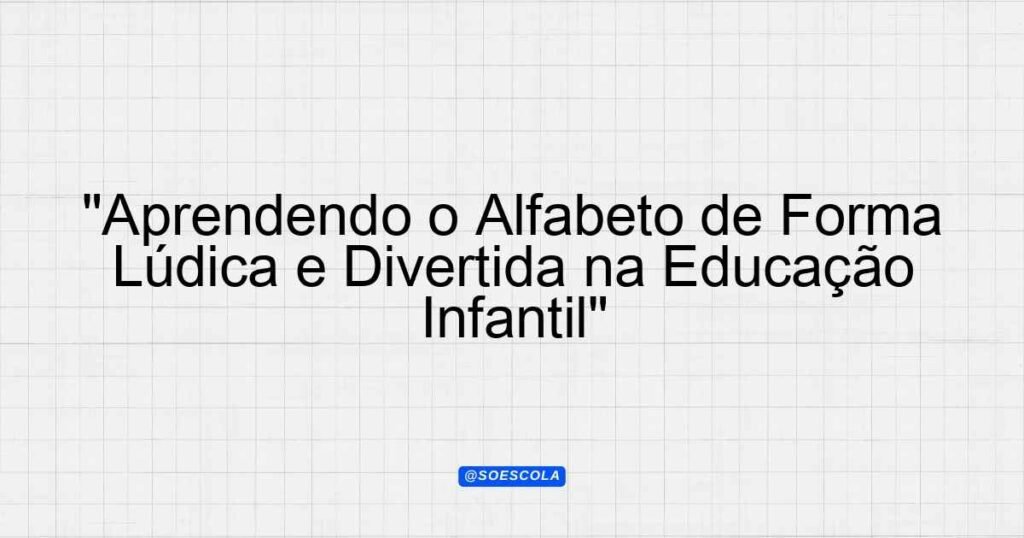 "Aprendendo o Alfabeto de Forma Lúdica e Divertida na Educação Infantil ...