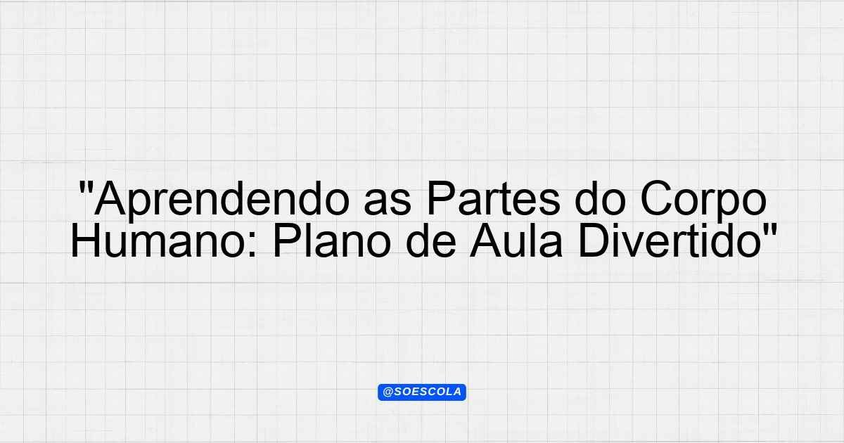 "Aprendendo as Partes do Corpo Humano: Plano de Aula Divertido ...