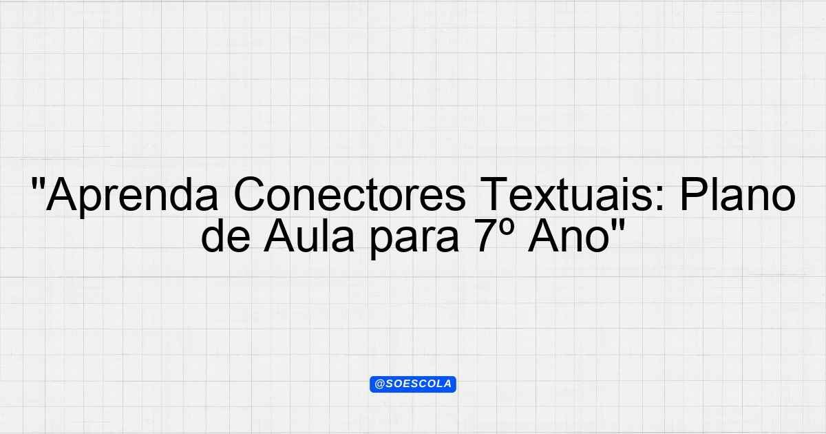 "Aprenda Conectores Textuais: Plano de Aula para 7º Ano ...