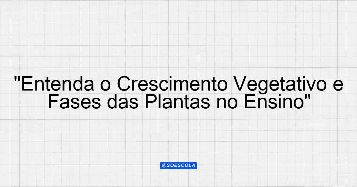 "Entenda o Crescimento Vegetativo e Fases das Plantas no Ensino" - Planejamentos de Aula - BNCC