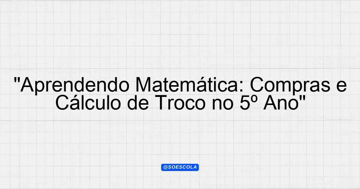 "Aprendendo Matemática: Compras e Cálculo de Troco no 5º Ano" - Planejamentos de Aula - BNCC