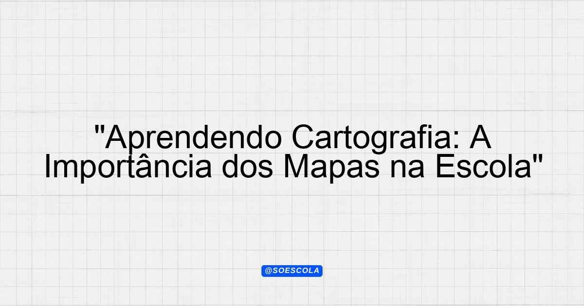 "Aprendendo Cartografia: A Importância dos Mapas na Escola ...