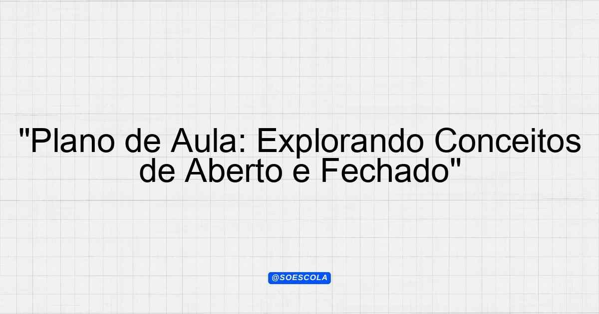 "Plano de Aula: Explorando Conceitos de Aberto e Fechado ...